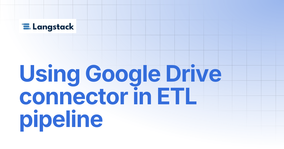 Using Google Drive connector in ETL pipeline | Welcome to Langstack